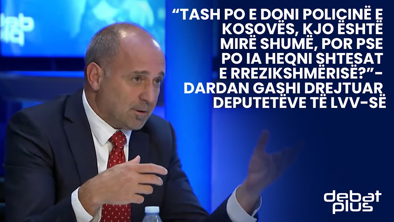 Dardan Gashi:Tash po e doni Policinë e Kosovës, por pse po ia heqni ...